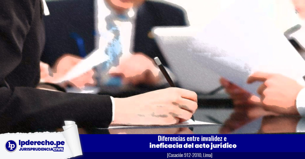 Diferencias entre invalidez e ineficacia del acto jurídico [Casación 912-2010, Lima] | LP