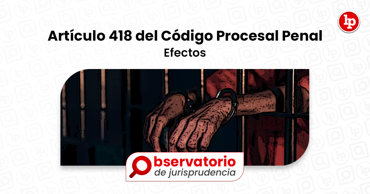 Jurisprudencia Del Artículo 418 Del Código Procesal Penal Efectos
