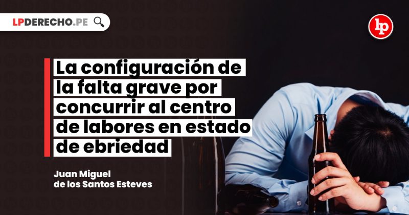 La configuración de la falta grave por concurrir al centro de labores en estado de ebriedad* | LP